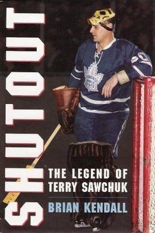 Shutout: The Legend of Terry Sawchuck by Brian Kendall | Goodreads