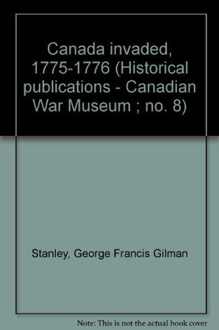 Canada invaded, 1775-1776 by George F.G. Stanley | Goodreads