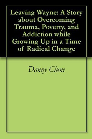Leaving Wayne: A Story about Overcoming Trauma, Poverty, and Addiction ...