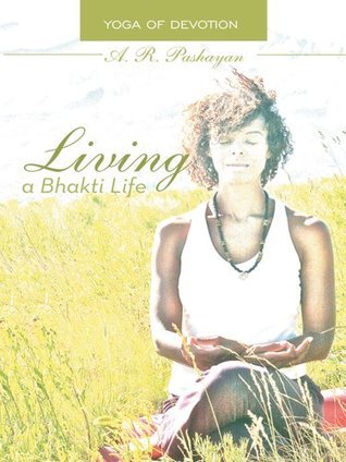 Living a Bhakti Life : Yoga of Devotion by A.R. Pashayan | Goodreads