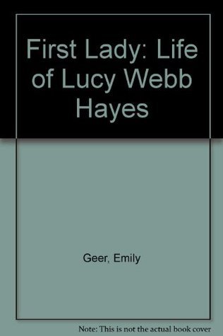 First Lady: The Life of Lucy Webb Hayes by Emily Apt Geer | Goodreads