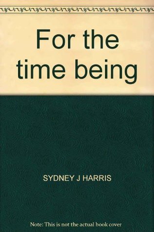 For the time being by Sydney J. Harris | Goodreads