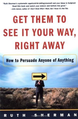 Get Them to See It Your Way, Right Away: How to Persuade Anyone of ...