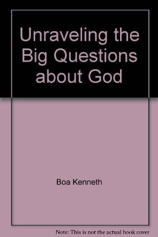 Unraveling the big questions about God by Kenneth D. Boa | Goodreads