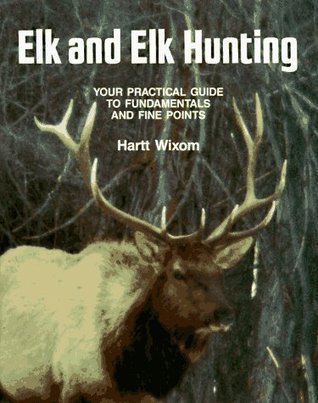Elk and Elk Hunting: Your Practical Guide to Fundamentals and Fine Points by Hartt Wixom | Goodreads