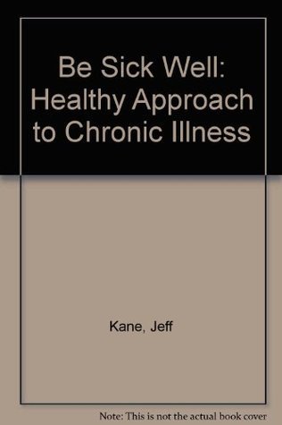 Be Sick Well: A Healthy Approach to Chronic Illness by Jeff Kane ...
