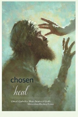 Chosen to Heal: Gifted Catholics Share Stories of God's Miraculous ...