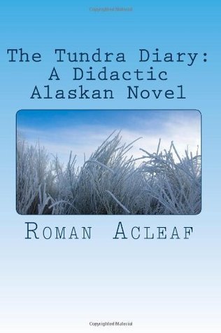 The Tundra Diary: A Didactic Alaskan Novel by Roman Acleaf | Goodreads