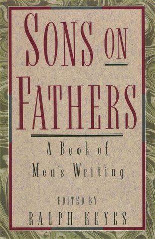 Sons on Fathers: A Book of Men's Writing by Ralph Keyes | Goodreads