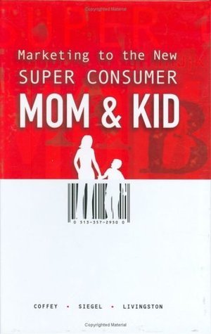 Marketing to the New Super Consumer: Mom & Kid by Tim Coffey | Goodreads