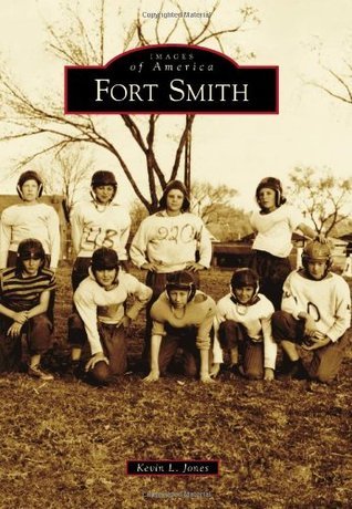 Fort Smith (Images of America: Arkansas) by Kevin L. Jones | Goodreads