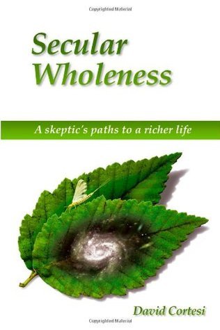 Secular Wholeness: A Skeptic's Paths to a Richer Life by David Cortesi ...