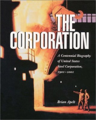 The Corporation : A Centennial Biography of United States Steel ...