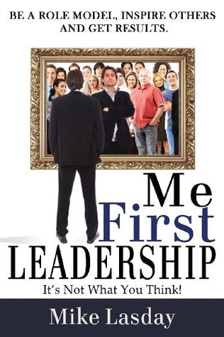 Me First Leadership: It's Not What You Think by Mike Lasday | Goodreads