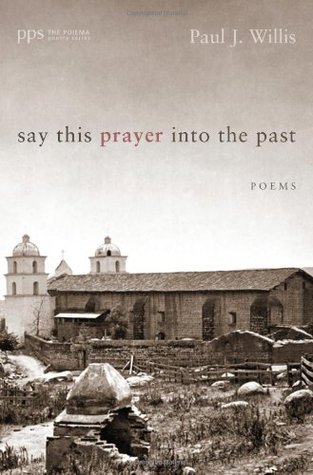 Say This Prayer into the Past: Poems by Paul J. Willis | Goodreads