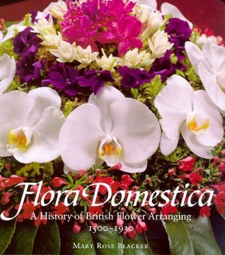 Flora Domestica: A History of British Flower Arranging 1500-1930 by ...