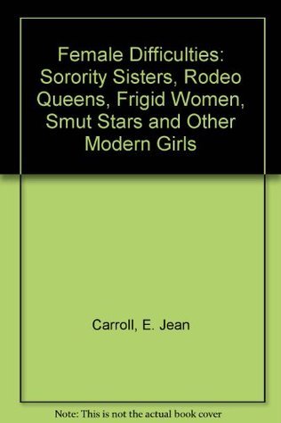 Female Difficulties: Sorority Sisters, Rodeo Queens, Frigid Women, Smut ...