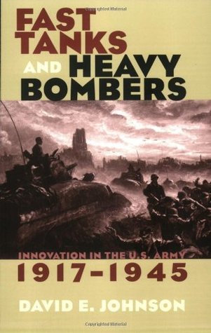 Fast Tanks and Heavy Bombers: Innovation in the U.S. Army, 1917-1945 by ...