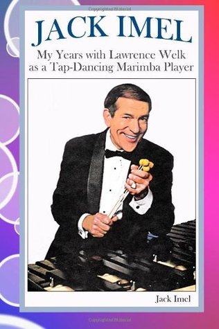 Jack Imel: My Years with Lawrence Welk as a Tap-Dancing Marimba Player ...