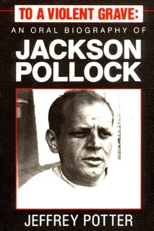 To a Violent Grave: An Oral Biography of Jackson Pollock by Jeffrey ...