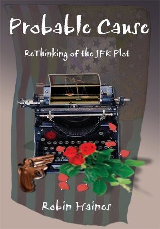 Probable Cause: ReThinking of the JFK Plot by Robin Haines | Goodreads