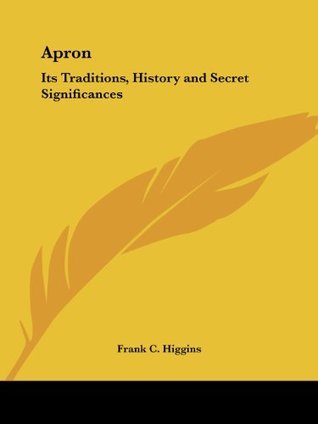 Apron: Its Traditions, History and Secret Significances by Frank C. Higgins | Goodreads
