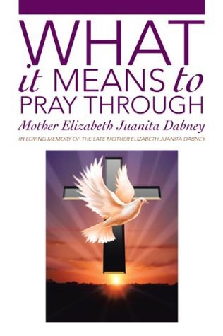 What It Means To Pray Through by Mother Elizabeth Juanita Dabney ...