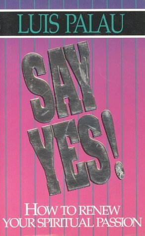 Say Yes!: How to Renew Your Spiritual Passion by Luis Palau | Goodreads
