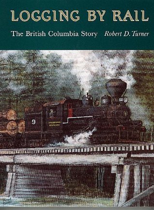 Logging by Rail: The British Columbia Story by Robert D. Turner | Goodreads