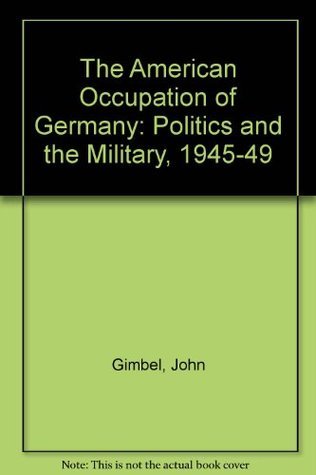 The American Occupation of Germany: Politics and the Military, 1945 ...