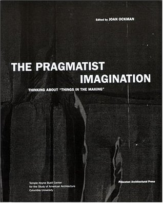 The Pragmatist Imagination: Thinking about "Things in the making" by Joan Ockman | Goodreads