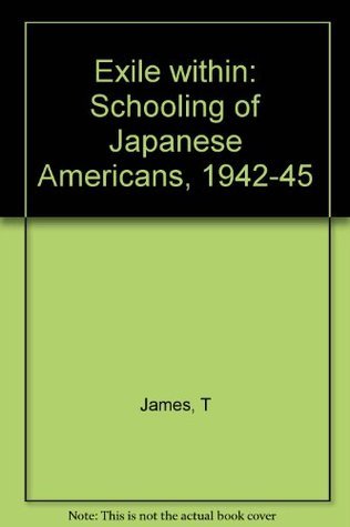 Exile Within: The Schooling of Japanese Americans by Thomas James | Goodreads