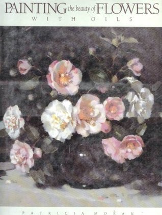 Painting the Beauty of Flowers With Oils by Patricia Moran | Goodreads