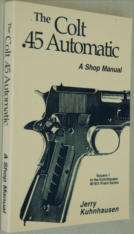 The Colt .45 automatic: A shop manual by Jerry Kuhnhausen | Goodreads