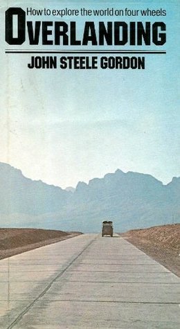 Overlanding: How to explore the world on four wheels by John Steele Gordon | Goodreads