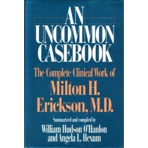 An Uncommon Casebook: The Complete Clinical Work of Milton H. Erickson ...