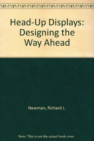 Head-Up Displays: Designing the Way Ahead by Richard L. Newman | Goodreads