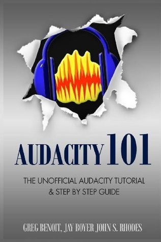 Audacity 101: The Unofficial Audacity Tutorial & Step By Step Guide by John S. Rhodes | Goodreads