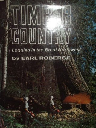Timber Country: Logging in the Great Northwest by Earl Roberge | Goodreads