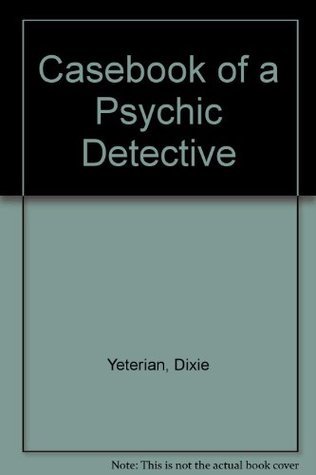 Casebook of a psychic detective by Dixie Yeterian | Goodreads