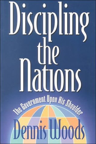 Discipling the Nations: The Government upon His Shoulder by Dennis ...
