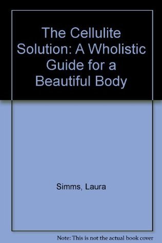 The Cellulite Solution: A Wholistic Guide for a Beautiful Body by Laura ...