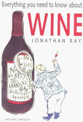 Everything You Need to Know About Wine by Jonathan Ray | Goodreads
