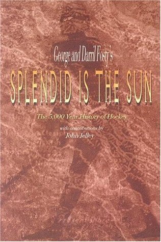 Splendid is the Sun: The 5,000 Year History of Hockey by George Fosty ...