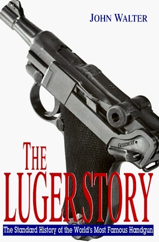 The Luger Story: The Standard History of the World's Most Famous ...