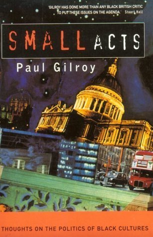 Small Acts: Thoughts on the Politics of Black Cultures by Paul Gilroy ...