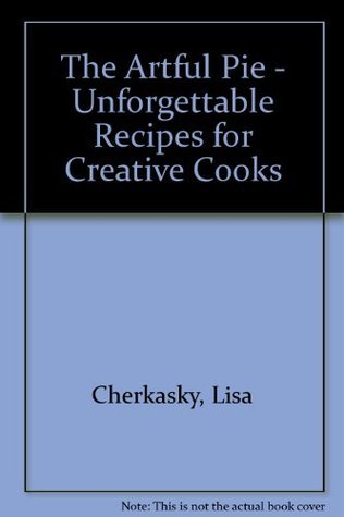 The Artful Pie: Unforgettable Recipes for Creative Cooks by Lisa Cherkasky | Goodreads