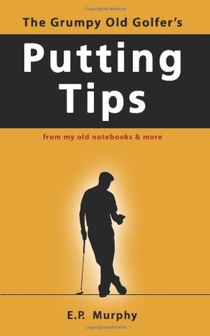The Grumpy Old Golfer's Putting Tips by E.P. Murphy | Goodreads