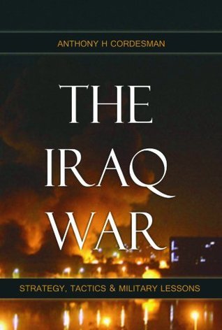 The Iraq War: Strategy, Tactics & Military Lessons by Cordesman | Goodreads