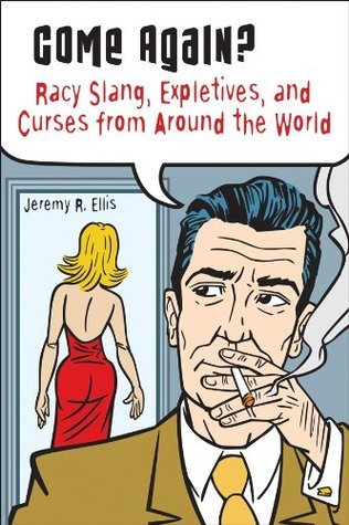 Come Again?: Racy Slang, Expletives, and Curses from Around the World ...